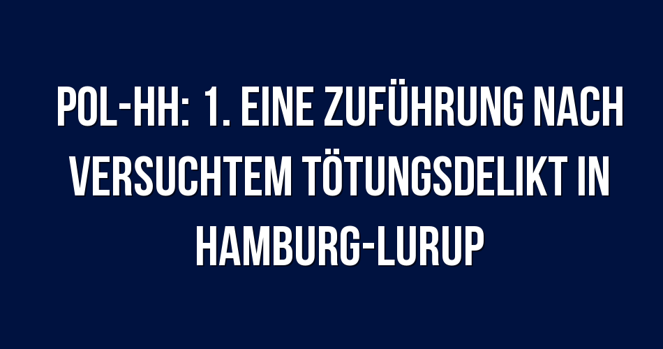 Polizeibericht Hamburg: POL-HH: 1. Eine Zuführung nach versuchtem Tötungsdelikt in Hamburg-Lurup