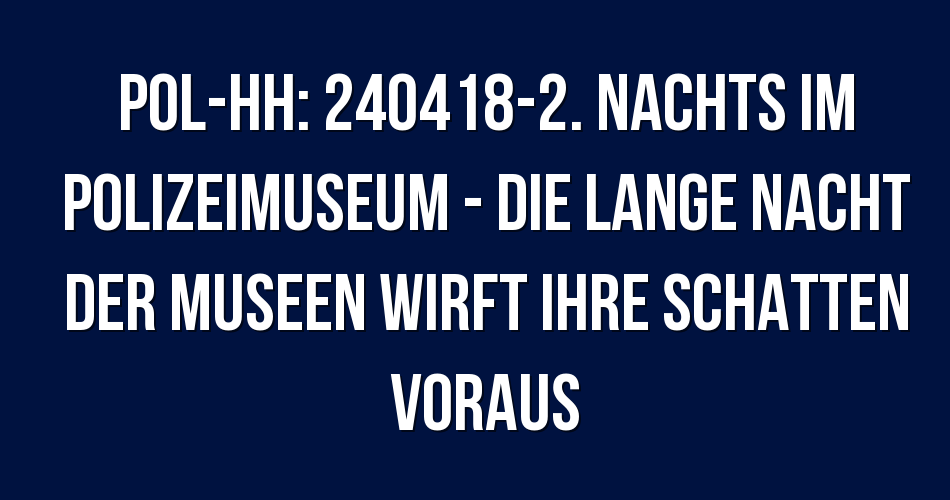 Polizeibericht Hamburg: POL-HH: 240418-2. Nachts im Polizeimuseum - Die Lange Nacht der Museen ...